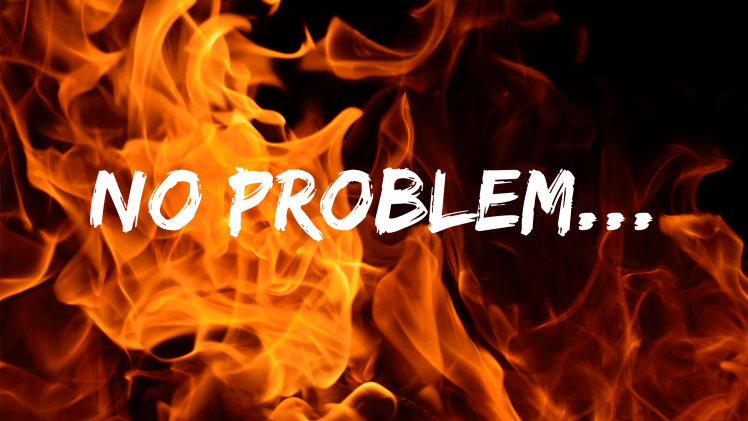Don’t forget….the fire is not the problem – Church is out there